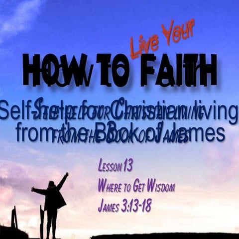 100307 How To Live Your Faith 13 Where To Get Wisdom James 3 13 18 | PPTX