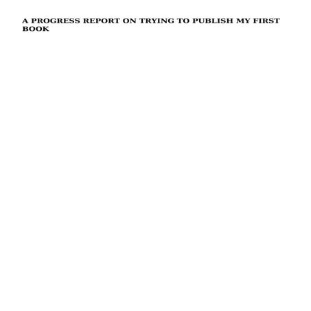 A PROGRESS REPORT ON TRYING TO PUBLISH MY FIRST BOOK | PDF