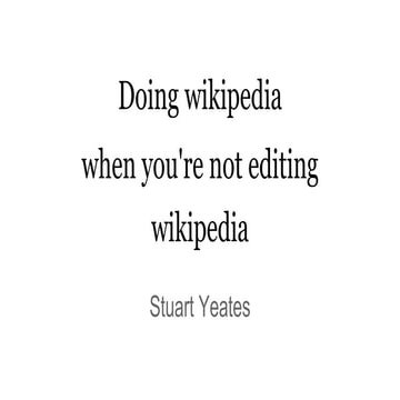 Doing wikipedia when you're not editing wikipedia | PPTX