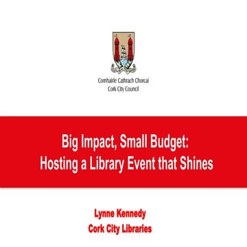 Lynne Kennedy Cork City Libraries. Big Impact, Small Budget: Hosting a ...