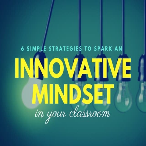 6 Simple Steps to Spark an Innovative Mindset in Your Classroom | PDF