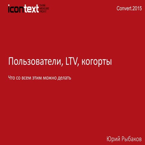 «LTV, когорты и другие данные пользователей», Юрий Рыбаков, iConText | PPT