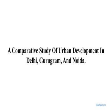 A Comparative Study Of Urban Development In Delhi, Gurugram, And Noida. (1).pptx