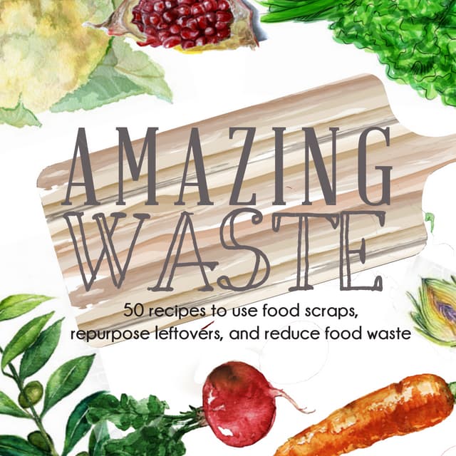 AMAZING WASTE - 50 recipes to use food scraps, repurpose leftovers, and ...