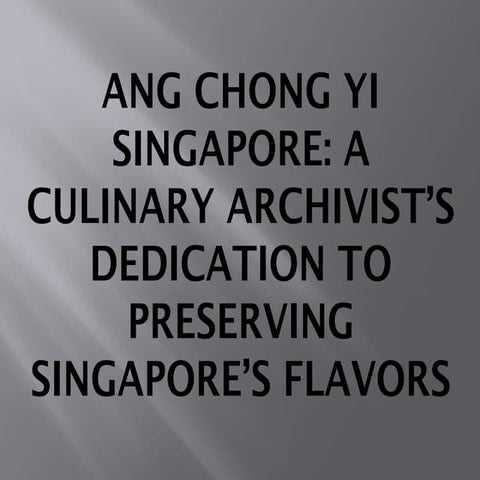 Ang Chong Yi Singapore: A Culinary Archivist’s Dedication to Preserving ...