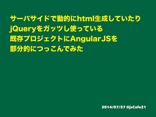 サーバサイドで動的にhtml生成していたりjqueryをガッツし使っている既存プロジェクトにangularjsを部分的につっこんでみた Jscafe21 Ppt