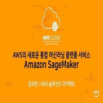 Aws Cloud 2018 Aws의 새로운 통합 머신러닝 플랫폼 서비스 Amazon Sagemaker 김무현 솔루션즈