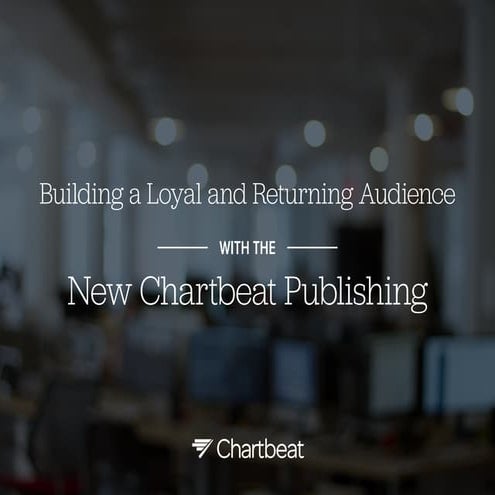 Building a Loyal and Returning Audience with the New Chartbeat Publishing | PPT