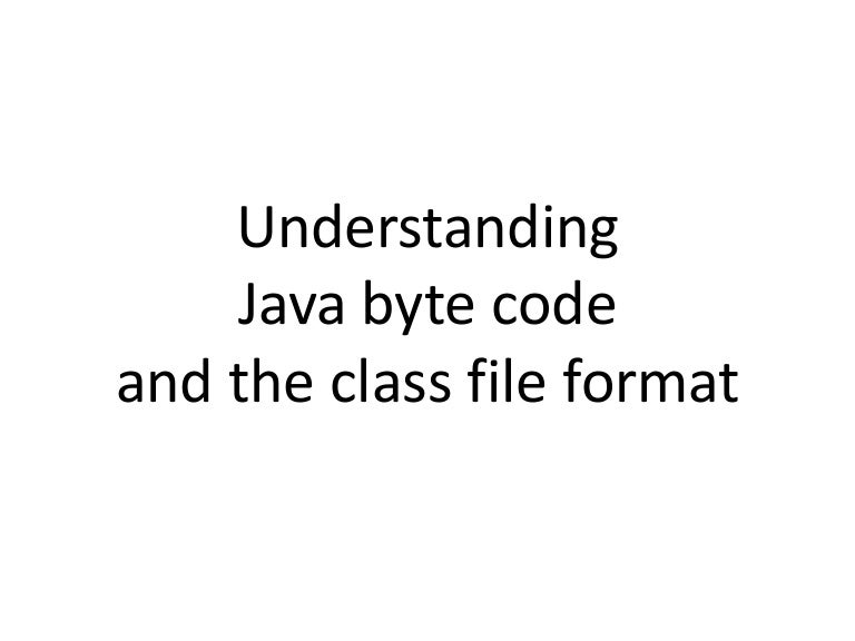 Understanding Java Byte Code And The Class File Format