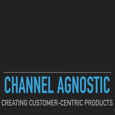 Channel Agnostic: Creating Customer-centric Products | PDF