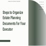 Crucial Steps to Organize Estate Planning Documents for Your Executor.pdf