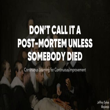 Don’t call it a post-mortem unless somebody died: Continuous Learning for Continuous Improvement ...
