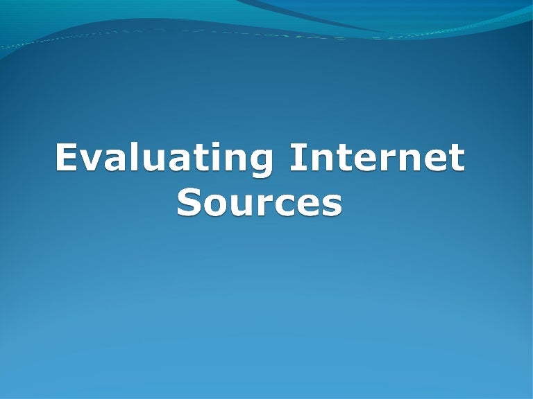 Evaluating Internet Sources Evaluating Internet Sources