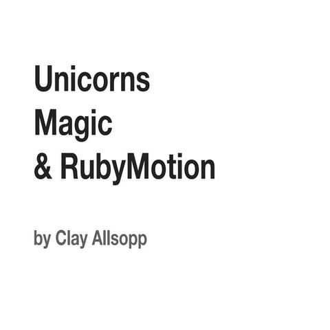 PREVIEW: Unicorns, Magic, and Better Apps with RubyMotion | PPT