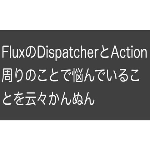 FluxのDispatcherとAction周りのことでもやもやしていることを晒してみる | PDF