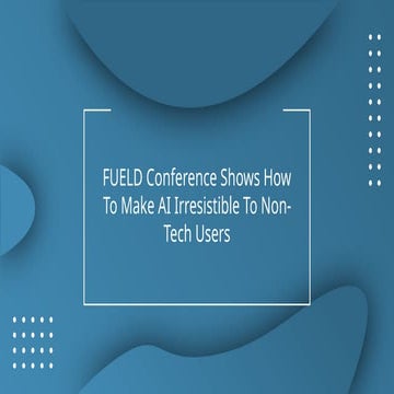 FUELD Conference Shows How To Make AI Irresistible To Non-Tech Users | PPTX