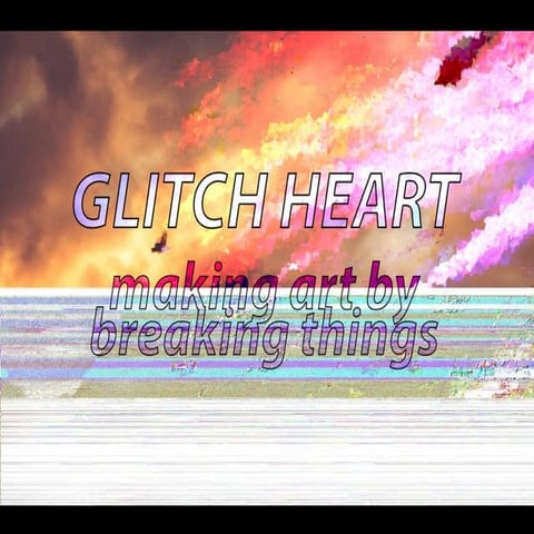 Glitch Heart: Making Art by Breaking Things | PPTX