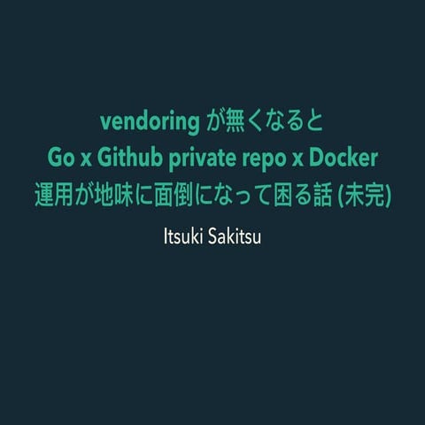 vendoring が無くなると Go x Github private repo x Docker 運用が地味に面倒になって困る話 (未完) | PPT