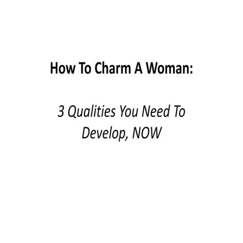 How To Charm A Woman: 3 Qualities You Need To Develop, NOW | PPTX