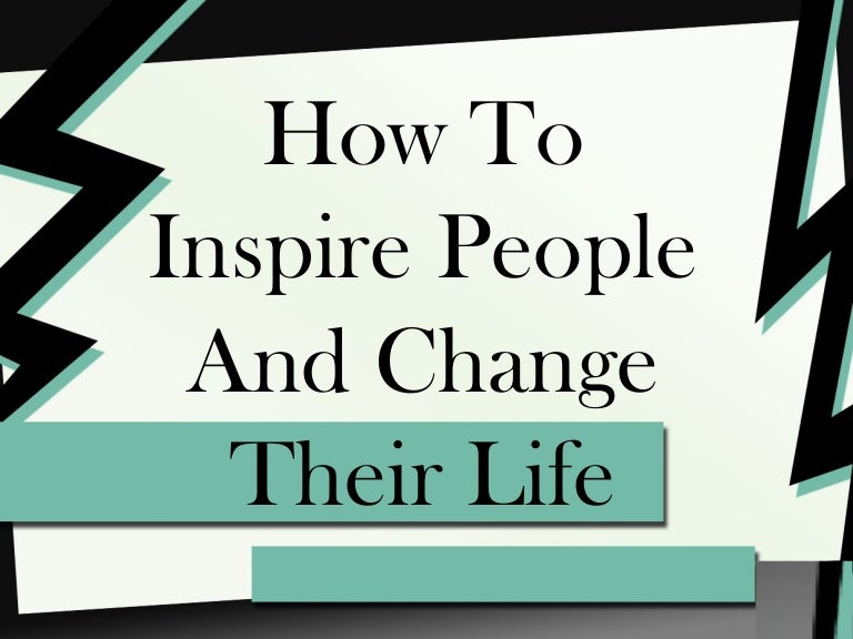 How To Inspire People and Change Their Life