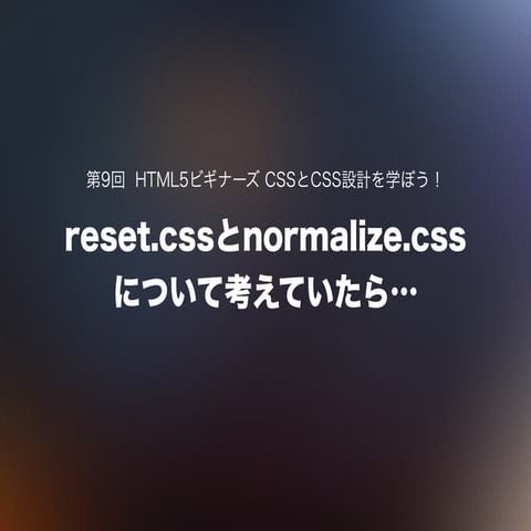 第9回HTML5ビギナーズ CSSとCSS設計について学ぼう！「reset.cssとnormalize.cssについて考えていたら…」 | PPT