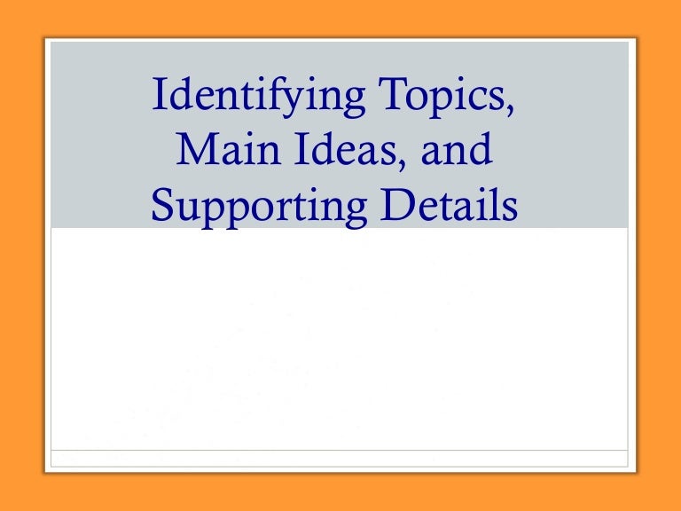 Identifying Topics, Main Ideas, and Supporting Details Identifying Topics, Main Ideas, and Supporting Details