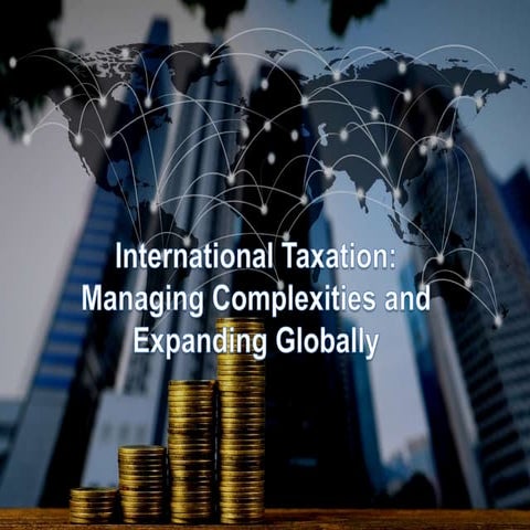 International Taxation: Managing Complexities and Expanding Globally | PPTX