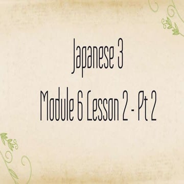 Japanese 3 Module 6 Lesson 2 - Pt 2.pptx