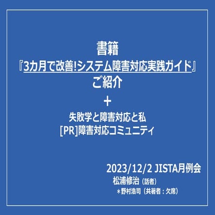 JISTA月例会2023年12月 書籍『3カ月で改善!システム障害対応実践ガイド』ご紹介＋失敗学と障害対応と私 | PPT