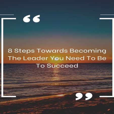 8 Steps Towards Becoming The Leader You Need To Be To Succeed | PDF