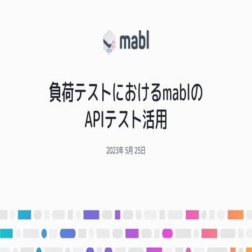 mabl - 負荷テストにおけるmablのAPIテスト活用_20230525 | PPT