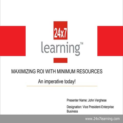 Maximizing ROI with Minimum Resources by John Verghese - 24x7 Learning | PPT