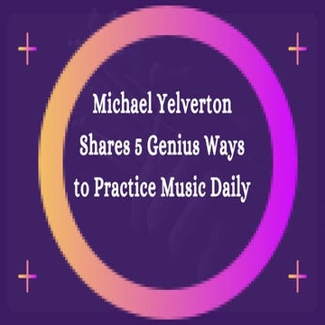 Michael Yelverton Shares 5 Genius Ways to Practice Music Daily.pptx