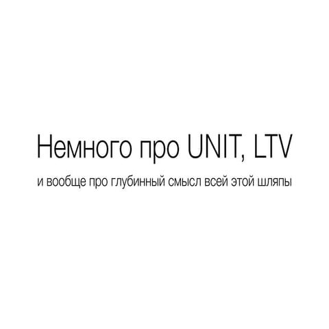 Немного про UNIT, LTV и вообще глубинный смысл всей этой шляпы | PDF