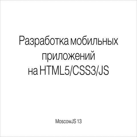 Разработка мобильных приложений на HTML5/CSS3/JS — Илья Орлов — MoscowJS 13 | PPT