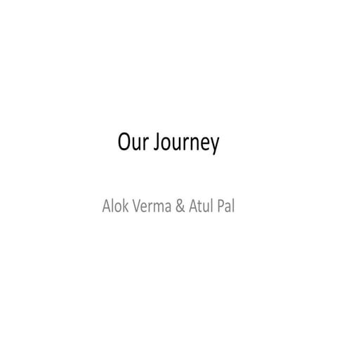 Our journey by Atul Pal and Alok Verma | PPTX