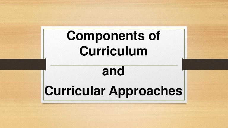 Components of Curriculum and Curriculum Approaches