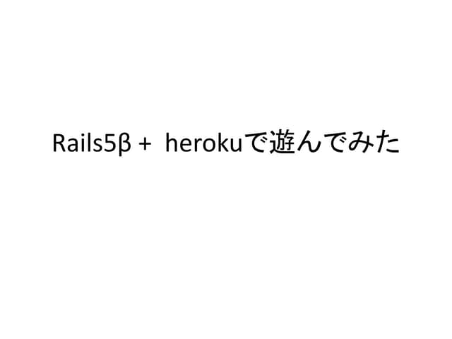 Rails5β + herokuで遊んでみた | PPT Rails5β + herokuで遊んでみた | PPT