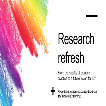 Research refresh: From the sparks of creative practice to a future vision for IL? - Rosie Enys | PPT