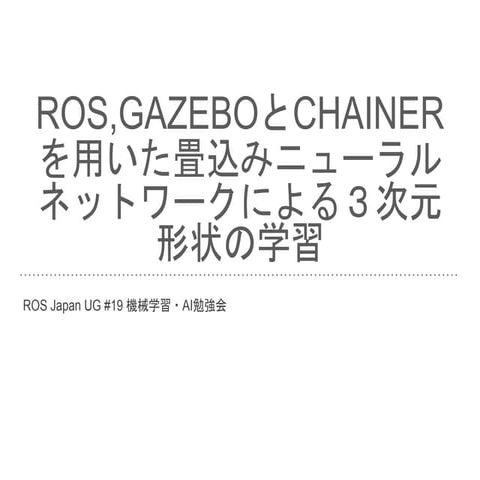 Ros,gazeboとchainerを用いた畳込みニューラルネットワークによる3次元形状の学習 | PPTX
