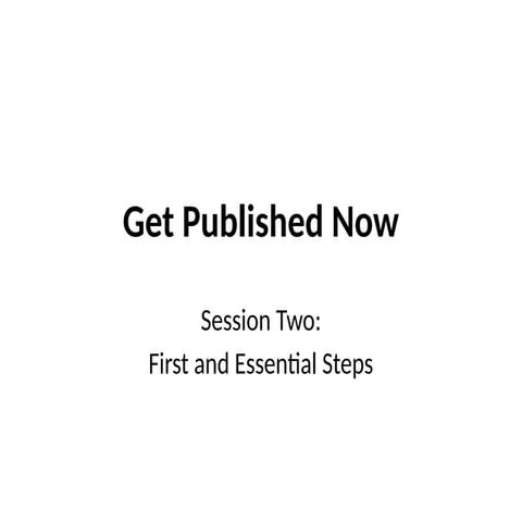 Get Published Now - Session Two - First and Essential Steps | PPT
