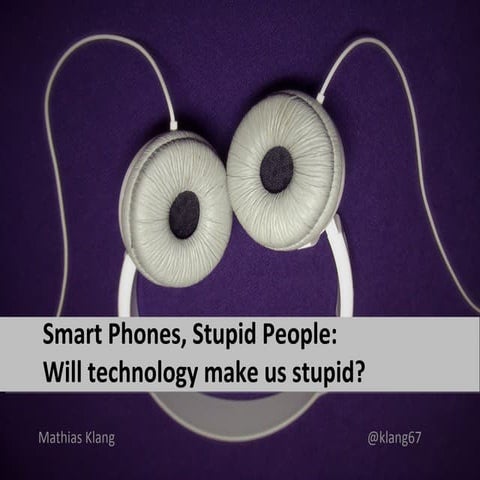 Smart Phones, Stupid People: Will technology make us stupid? | PPT