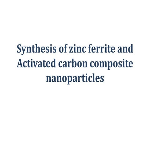 Synthesis of Zinc ferrite and activated carbon nanocomposite | PPTX