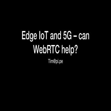 TADSummit EMEA: Edge IoT and 5G – can WebRTC help? by Tim Panton is CTO at |pipe| | PDF