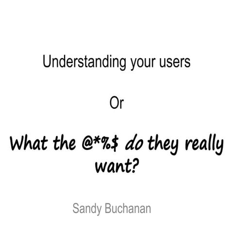 Understanding your users OR what the @*%$ do they really want? | PPT