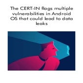 The CERT-IN flags multiple vulnerabilities in Android OS that could lead to data leaks.pdf