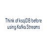 Think of ksqlDB before using KafkaStreams | PDF