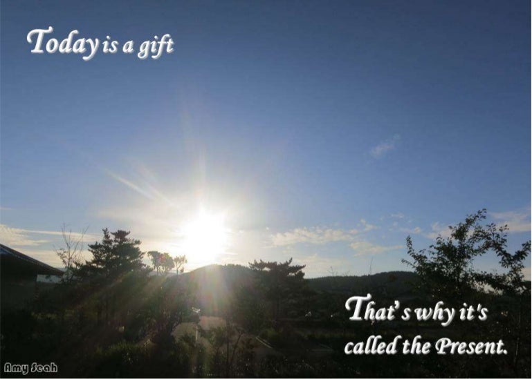 Today is a gift, that's why it's called the present