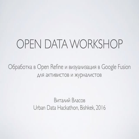 Vitaly Vlasov. Open Data Workshop (OpenRefine and Google Fusion). Urban Data Hackathon Bishkek ...