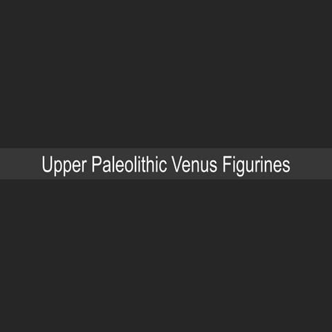 Upper Paleolithic Venus Figurines | PPTX